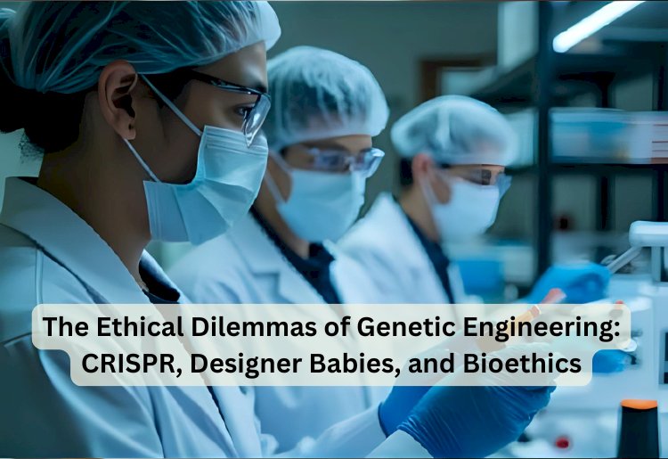 The Ethical Dilemmas of Genetic Engineering: CRISPR, Designer Babies ...